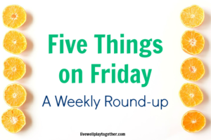 Five Things on Friday [vol. 5] - Live Well Play Together